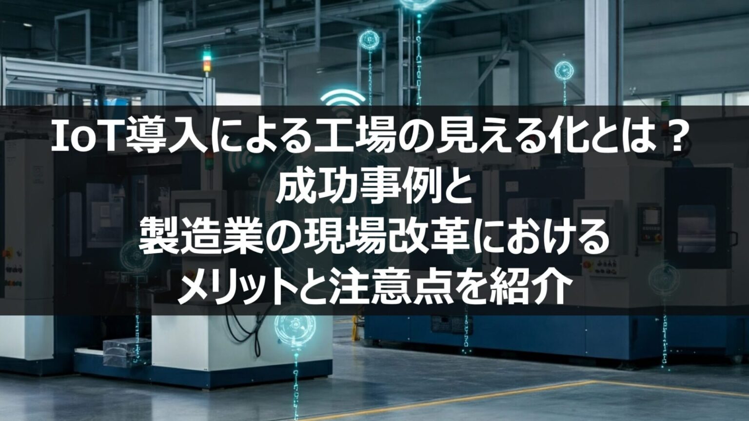 IoT導入による工場の見える化とは？成功事例と現場改革におけるメリット・注意点を紹介 」